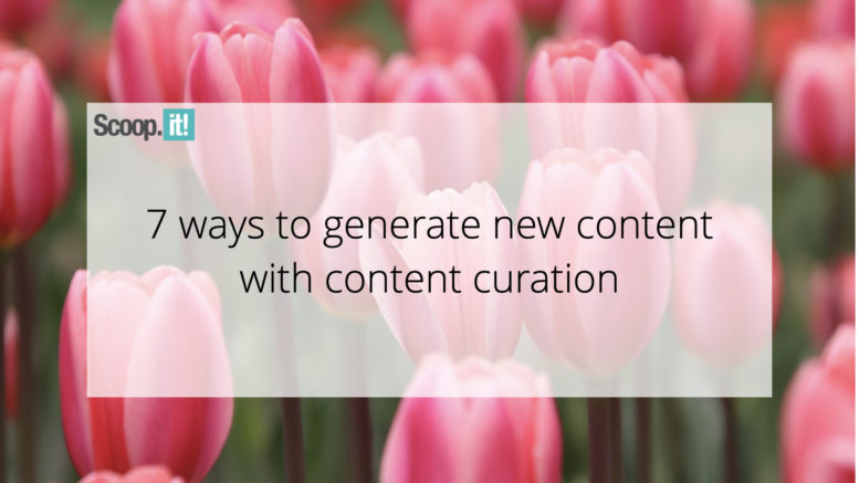 7 Ways To Generate New Content With Content Curation - Scoop.it Blog